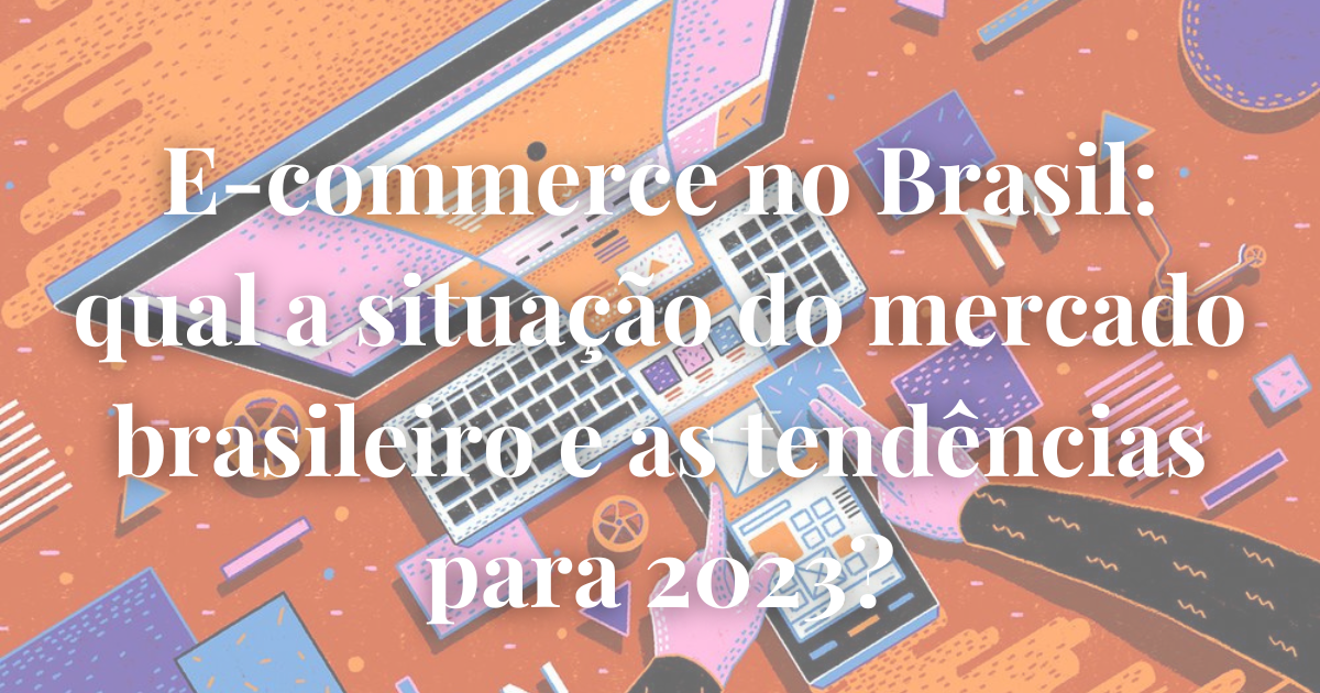 E-commerce no Brasil: o mercado brasileiro e as tendências para 2023